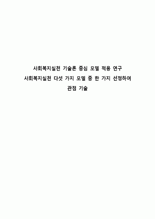 사회복지실천 기술론 중심 모델 적용 연구 사회복지실천 다섯 가지 모델 중 한 가지 선정하여 관점 기술