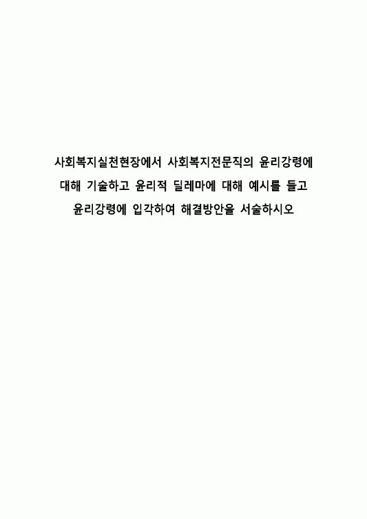 사회복지실천현장에서 사회복지전문직의 윤리강령에 대해 기술하고 윤리적 딜레마에 대해 예시를 들고 윤리강령에 입각하여 해결방안을 서술하시오
