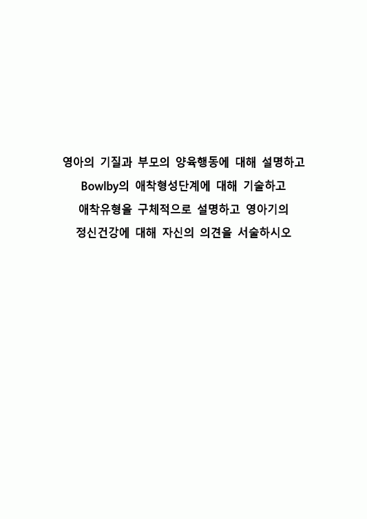 영아의 기질과 부모의 양육행동에 대해 설명하고 Bowlby의 애착형성단계에 대해 기술하고 애착유형을 구체적으로 설명하고 영아기의 정신건강에 대해 자신의 의견을 서술하시오