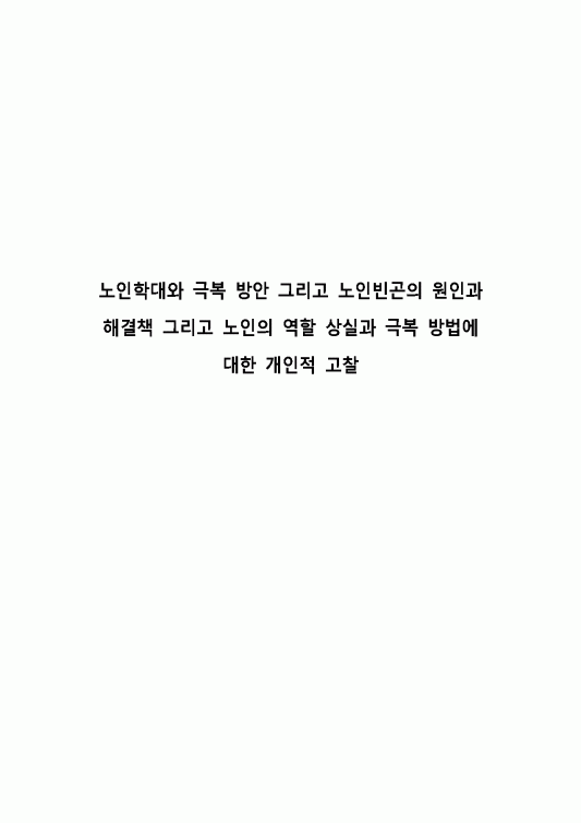 노인학대와 극복 방안 그리고 노인빈곤의 원인과 해결책 그리고 노인의 역할 상실과 극복 방법에 대한 개인적 고찰