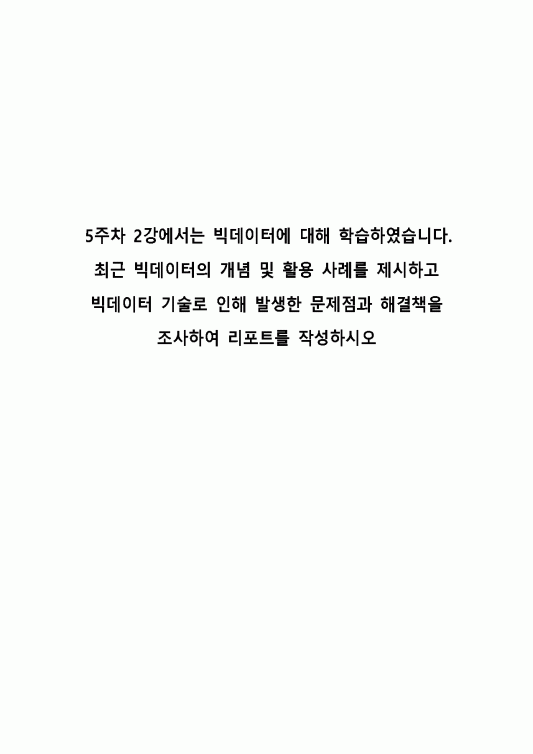 5주차 2강에서는 빅데이터에 대해 학습하였습니다. 최근 빅데이터의 개념 및 활용 사례를 제시하고 빅데이터 기술로 인해 발생한 문제점과 해결책을 조사하여 리포트를 작성하시오