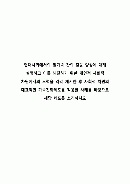 현대사회에서의 일가족 간의 갈등 양상에 대해 설명하고 이를 해결하기 위한 개인적 사회적 차원에서의 노력을 각각 제시한 후 사회적 차원의 대표적인 가족친화제도를 적용한 사례를 바탕으로 해당 제도를 소개하시오