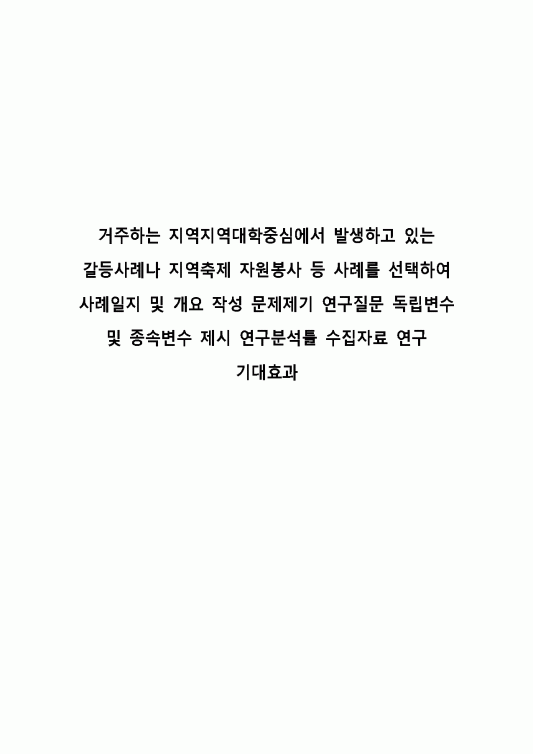거주하는 지역지역대학중심에서 발생하고 있는 갈등사례나 지역축제 자원봉사 등 사례를 선택하여 사례일지 및 개요 작성 문제제기 연구질문 독립변수 및 종속변수 제시 연구분석틀 수집자료 연구 기대효과