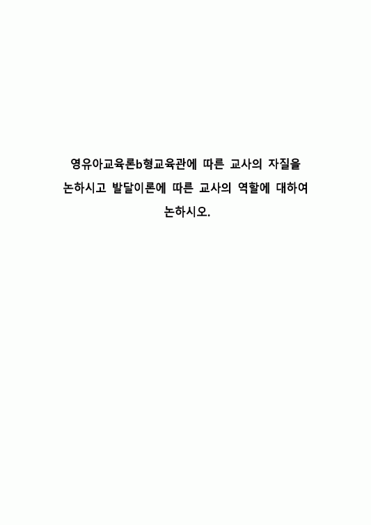영유아교육론b형교육관에 따른 교사의 자질을 논하시고 발달이론에 따른 교사의 역할에 대하여 논하시오.