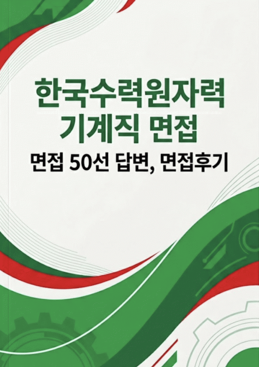 한국수력원자력 기계직 실제 면접 자료집] 한국수력원자력 기계직 채용 면접 절차 및 형식에서 후기까지 완벽 대비 자료 (한국수력원자력 기계직 실전 면접 기출 및 예상 질문 50선 및 모범 답변 수록)