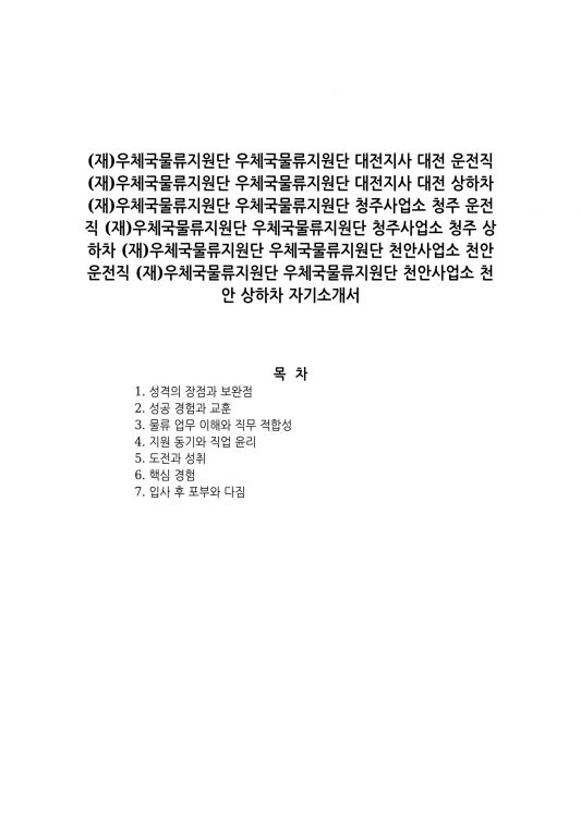 (재)우체국물류지원단 우체국물류지원단 대전지사 대전 운전직 (재)우체국물류지원단 우체국물류지원단 대전지사 대전 상하차 (재)우체국물류지원단 우체국물류지원단 청주사업소 청주 운전직 (재)우체국물류지원단 우체국물류지원단 청주사업소 청주 상하차 (재)우체국물류지원단 우체국물류지원단 천안사업소 천안 운전직 (재)우체국물류지원단 우체국물류지원단 천안사업소 천안 상하차 자기소개서