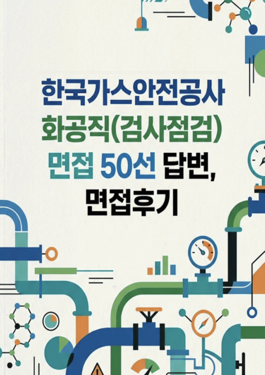 한국가스안전공사 화공직 면접 후기] 한국가스안전공사 화공직 채용 실제 면접 기반 완벽 대비 자료집 (한국가스안전공사 화공직(검사/점검) 실전 기출 및 예상 면접 질문 50선 및 모범 답변)