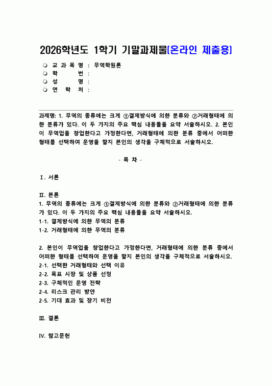 (2026학년도 1학기, 기말과제물, 무역학원론) 1. 무역의 종류에는 크게 ①결제방식에 의한 분류와 ②거래형태에 의한 분류가 있다. 이 두 가지의 주요 핵심 내용들을 요약 서술하시오. 2. 본인이 무역업을 창업한다고 가정한다면, 거래형태에 의한 분류 중에서 어떠한 형태를 선택하여 운영을 할지 본인의 생각을 구체적으로 서술하시오.