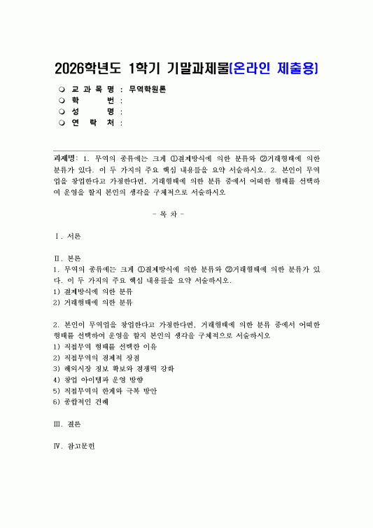 (무역학원론, 2026학년도 1학기, 기말과제물) 1. 무역의 종류에는 크게 ①결제방식에 의한 분류와 ②거래형태에 의한 분류가 있다. 이 두 가지의 주요 핵심 내용들을 요약 서술하시오. 2. 본인이 무역업을 창업한다고 가정한다면, 거래형태에 의한 분류 중에서 어떠한 형태를 선택하여 운영을 할지 본인의 생각을 구체적으로 서술하시오.