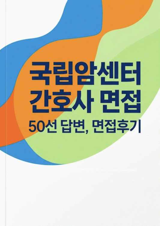 국립암센터 간호사 면접기출 실제후기] 국립암센터 간호사 면접 완벽 대비 자료집 [국립암센터 간호직(간호사) 면접 기출 및 모범답안 50선]