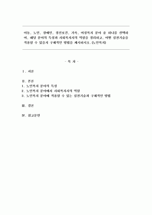 아동, 노인, 장애인, 정신보건, 가족, 여성복지 분야 중 하나를 선택하여, 해당 분야의 특성과 사회복지사의 역할을 정리하고, 어떤 실천기술을 적용할 수 있을지 구체적인 방법을 제시하시오.(노인복지)