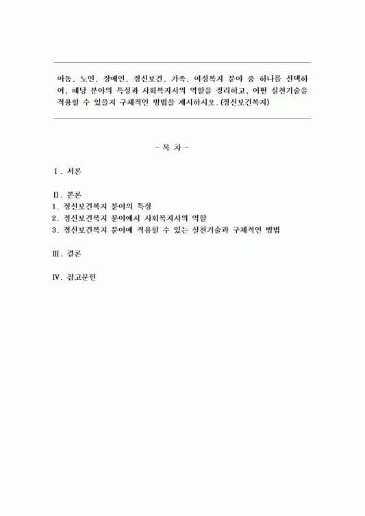 아동, 노인, 장애인, 정신보건, 가족, 여성복지 분야 중 하나를 선택하여, 해당 분야의 특성과 사회복지사의 역할을 정리하고, 어떤 실천기술을 적용할 수 있을지 구체적인 방법을 제시하시오. (정신보건복지)