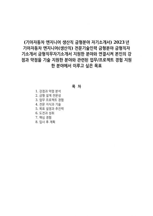 (기아자동차 엔지니어 생산직 금형분야 자기소개서) 2023년 기아자동차 엔지니어(생산직) 전문기술인력 금형분야 금형직자기소개서 금형직무자기소개서 지원한 분야와 연결시켜 본인의 강점과 약점을 기술 지원한 분야와 관련된 업무/프로젝트 경험 지원한 분야에서 이루고 싶은 목표
