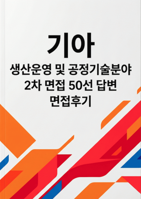 기아 생산운영 및 공정기술 채용 2차 면접 자료] 기아 생산운영 및 공정기술 분야 2차 면접 50선 답변 (기아 생산운영 및 공정기술)