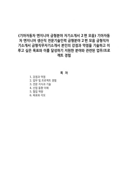 (기아자동차 엔지니어 금형분야 자기소개서 2편 모음) 기아자동차 엔지니어 생산직 전문기술인력 금형분야 2편 모음 금형직자기소개서 금형직무자기소개서 본인의 강점과 약점을 기술하고 이루고 싶은 목표와 이를 달성하기 지원한 분야와 관련된 업무/프로젝트 경험