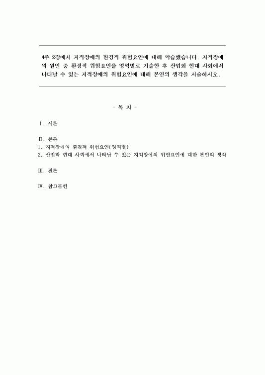 4주 2강에서 지적장애의 환경적 위험요인에 대해 학습했습니다. 지적장애의 원인 중 환경적 위험요인을 영역별로 기술한 후 산업화 현대 사회에서 나타날 수 있는 지적장애의 위험요인에 대해 본인의 생각을 서술하시오.