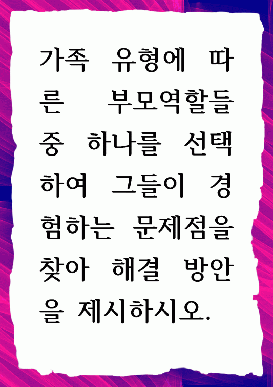 가족 유형에 따른 부모역할들 중 하나를 선택하여 그들이 경험하는 문제점