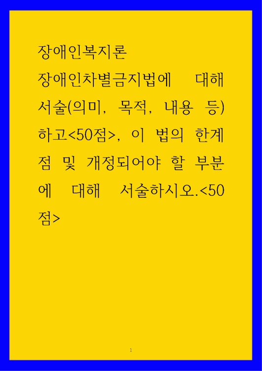 장애인복지론 ) 장애인차별금지법에 대해 서술(의미, 목적, 내용 등)하고, 이 법의 한계점 및 개정되어야 할 부분에 대해 서술하시오