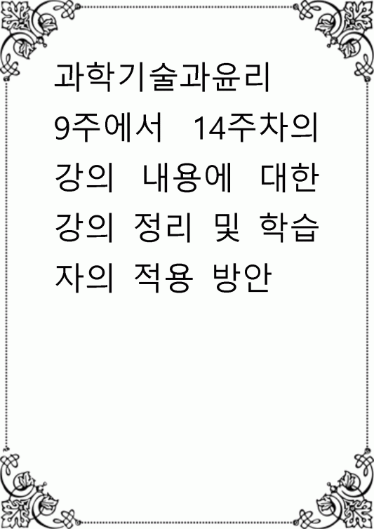 과학기술과윤리 9주에서 14주차의 강의 내용에 대한 강의 정리 및 학습자의 적용 방