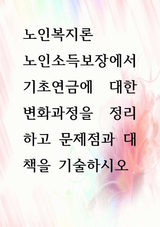 노인소득보장에서 기초연금에 대한 변화과정을 정리하고 문제점과 대책을 기술하시