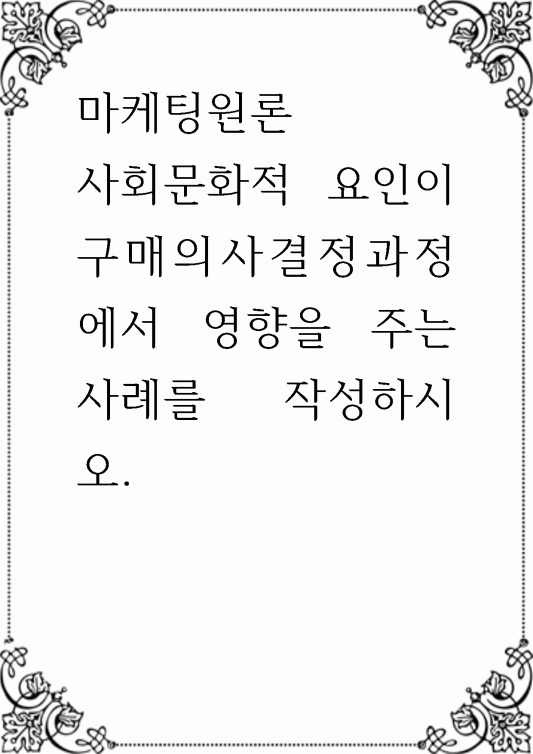 마케팅원론 사회문화적 요인이 구매의사결정과정에서 영향을 주는 사례를 작성