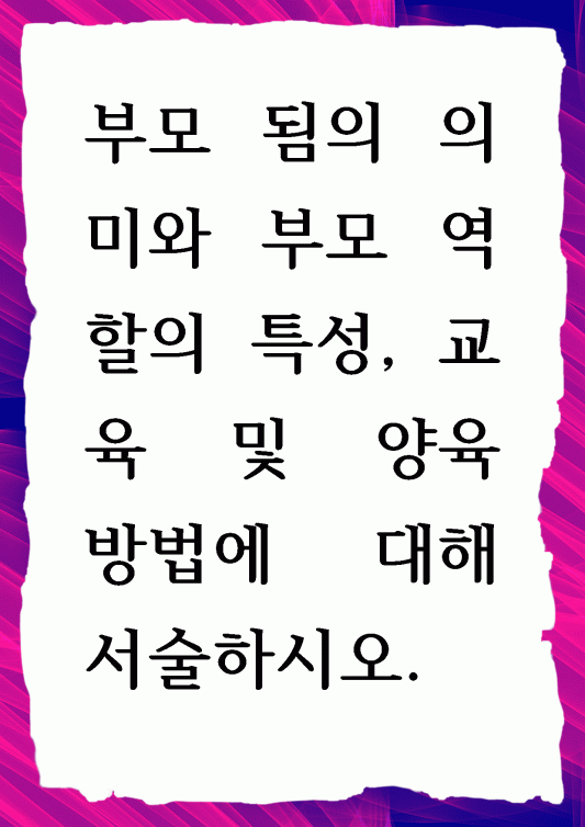 부모 됨의 의미와 부모 역할의 특성 교육 및 양육 방법에 대해 서술