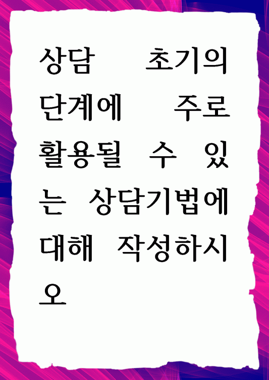 상담 초기의 단계에 주로 활용될 수 있는 상담기법에 대해 작성하시오