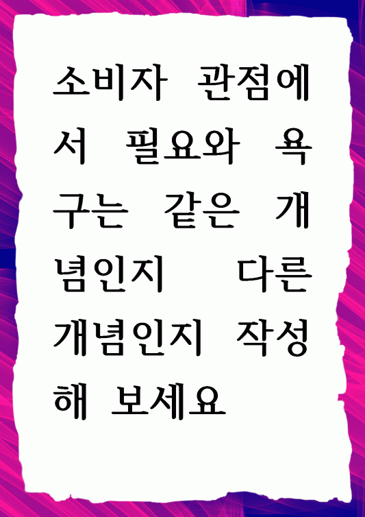 소비자 관점에서 필요와 욕구는 같은 개념인지 다른 개념인지 작성해 보세요