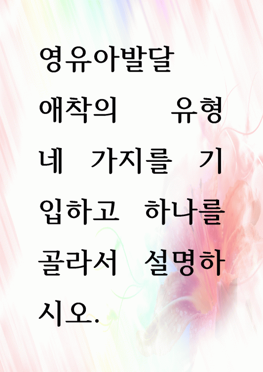 애착의 유형 네 가지를 기입하고 하나를 골라서 설명하시오