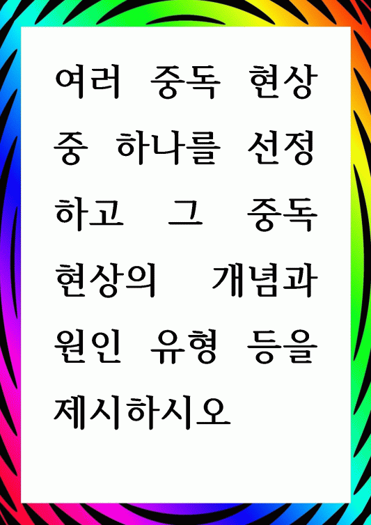 여러 중독 현상 중 하나를 선정하고 그 중독 현상의 개념과 원인 유형 등을 제시