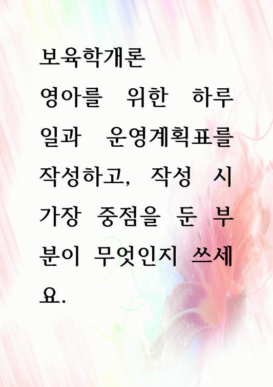 영아를 위한 하루 일과 운영계획표를 작성하고 작성 시 가장 중점을 둔 부분이 무