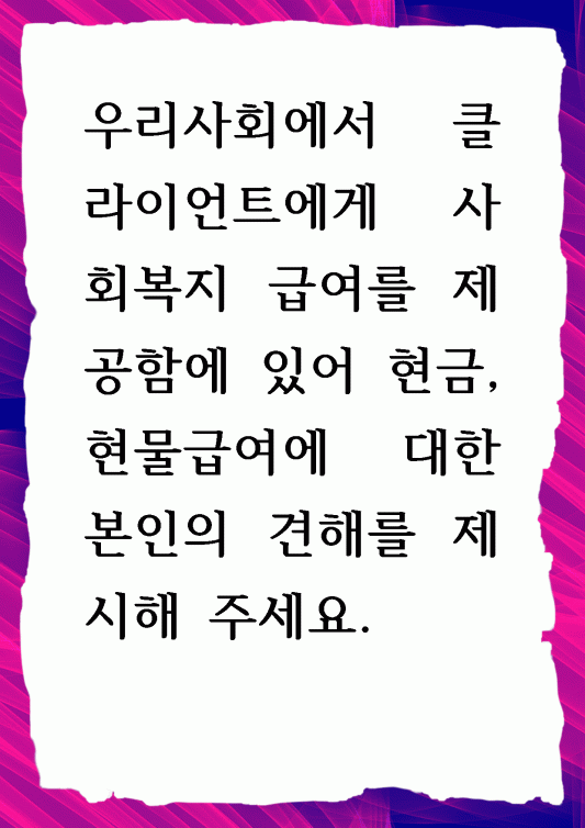우리사회에서 클라이언트에게 사회복지 급여를 제공함에 있어 현금 현물급여에 대한