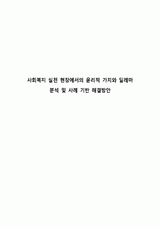 사회복지 실천 현장에서의 윤리적 가치와 딜레마 분석 및 사례 기반 해결방안