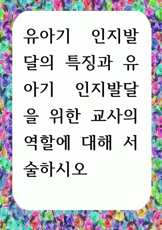 유아기 인지발달의 특징과 유아기 인지발달을 위한 교사의 역할에 대해 서술하시오