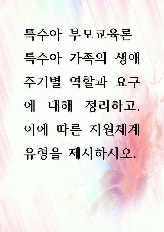 특수아 가족의 생애 주기별 역할과 요구에 대해 정리하고 이에 따른 지원체계 유형