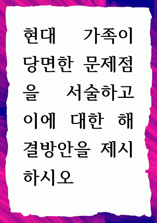 현대 가족이 당면한 문제점을 서술하고 이에 대한 해결방안