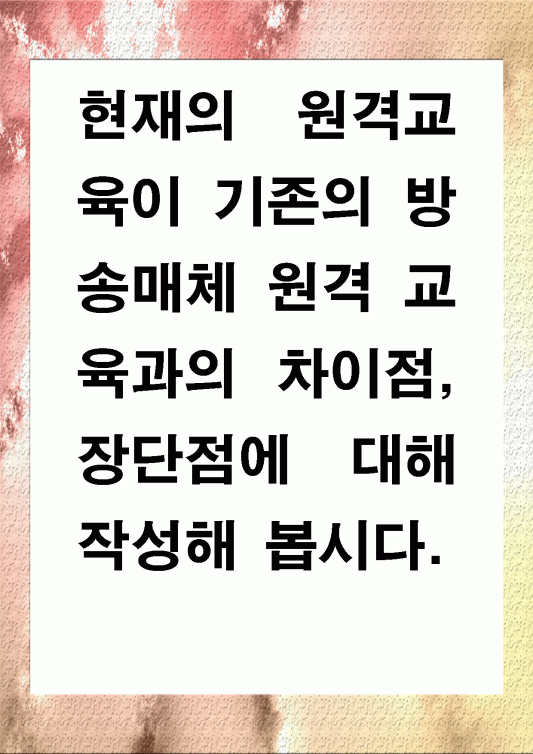 현재의 원격교육이 기존의 방송매체 원격 교육과의 차이점 장단점에 대해 작성해