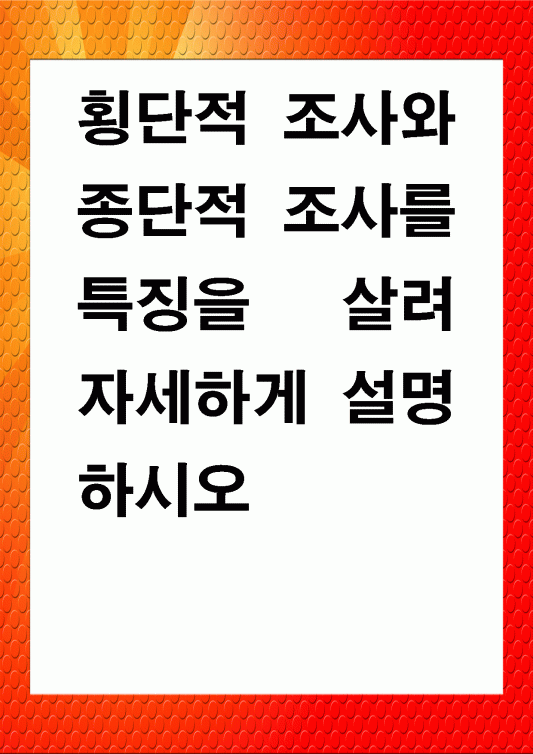 횡단적 조사와 종단적 조사를 특징을 살려 자세하게 설명하시오