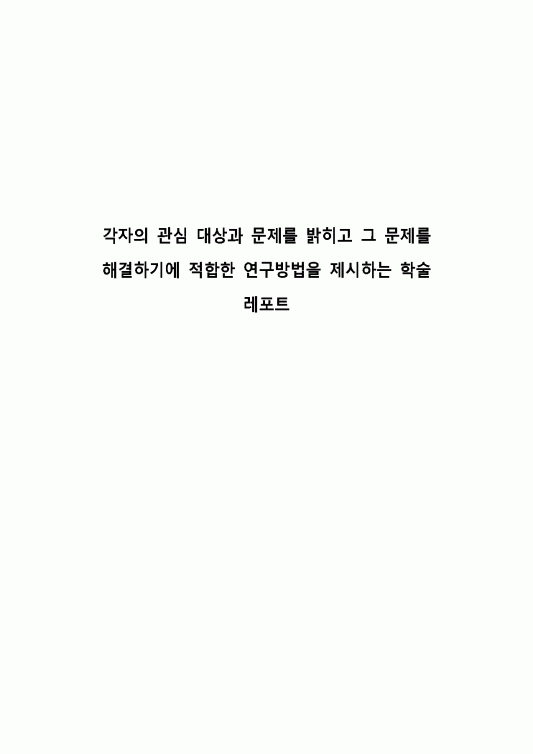 각자의 관심 대상과 문제를 밝히고 그 문제를 해결하기에 적합한 연구방법을 제시하는 학술 레포트