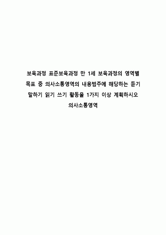 보육과정 표준보육과정 만 1세 보육과정의 영역별 목표 중 의사소통영역의 내용범주에 해당하는 듣기 말하기 읽기 쓰기 활동을 1가지 이상 계획하시오 의사소통영역