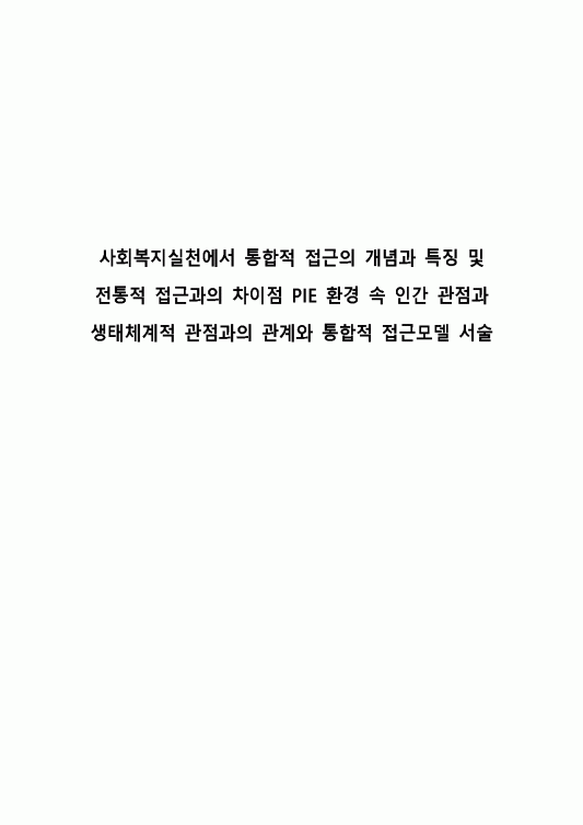 사회복지실천에서 통합적 접근의 개념과 특징 및 전통적 접근과의 차이점 PIE 환경 속 인간 관점과 생태체계적 관점과의 관계와 통합적 접근모델 서술