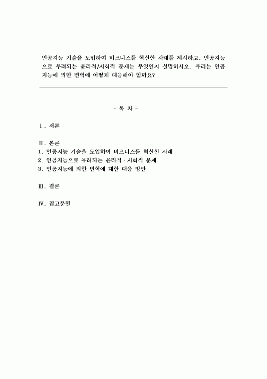 인공지능 기술을 도입하여 비즈니스를 혁신한 사례를 제시하고, 인공지능으로 우려되는 윤리적/사회적 문제는 무엇인지 설명하시오. 우리는 인공지능에 의한 변혁에 어떻게 대응해야 할까요?