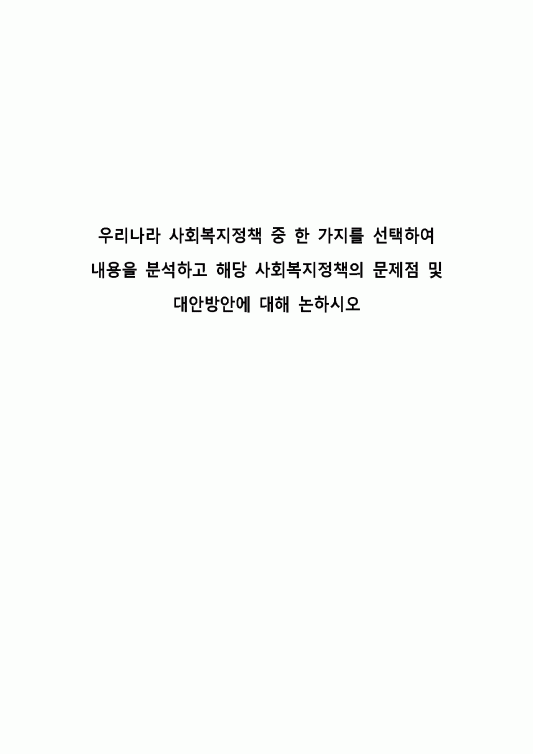 우리나라 사회복지정책 중 한 가지를 선택하여 내용을 분석하고 해당 사회복지정책의 문제점 및 대안방안에 대해 논하시오