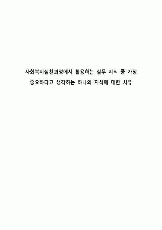 사회복지실천과정에서 활용하는 실무 지식 중 가장 중요하다고 생각하는 하나의 지식에 대한 사유