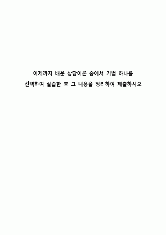 이제까지 배운 상담이론 중에서 기법 하나를 선택하여 실습한 후 그 내용을 정리하여 제출하시오