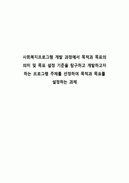 사회복지프로그램 개발 과정에서 목적과 목표의 의미 및 목표 설정 기준을 탐구하고 개발하고자 하는 프로그램 주제를 선정하여 목적과 목표를 설정하는 과제