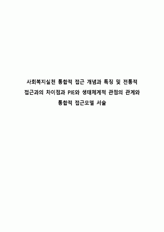 사회복지실천 통합적 접근 개념과 특징 및 전통적 접근과의 차이점과 PIE와 생태체계적 관점의 관계와 통합적 접근모델 서술
