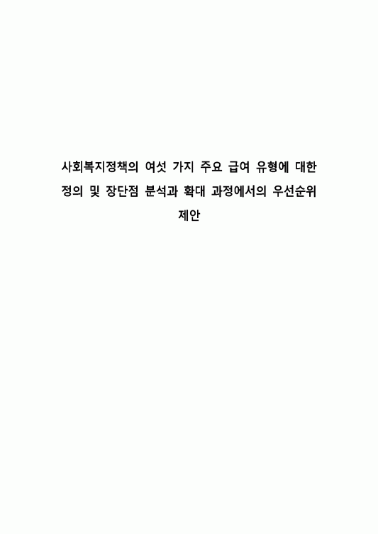 사회복지정책의 여섯 가지 주요 급여 유형에 대한 정의 및 장단점 분석과 확대 과정에서의 우선순위 제안