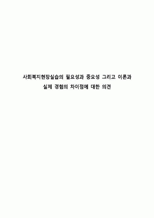 사회복지현장실습의 필요성과 중요성 그리고 이론과 실제 경험의 차이점에 대한 의견