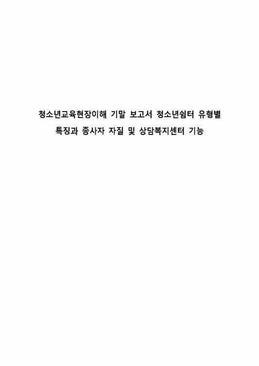 청소년교육현장이해 기말 보고서 청소년쉼터 유형별 특징과 종사자 자질 및 상담복지센터 기능